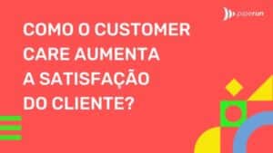 Customer Care: o que é e como otimizar atendimento?